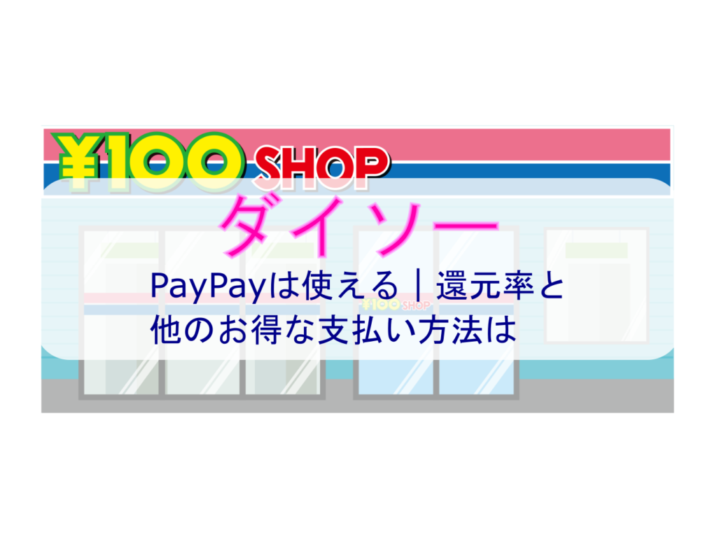 ダイソーでPayPayは使える｜還元率と他のお得な支払い方法は | キャッシュレスの世界｜クーポン・割引・支払い方法などお得に節約生活
